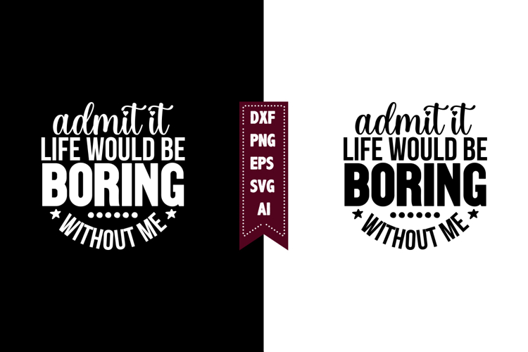 Admit It Life Would Be Boring Without Me Svg, (6515743)