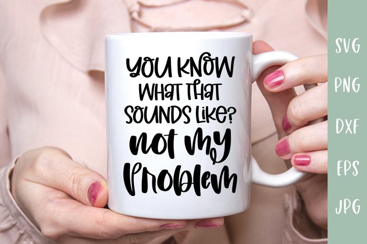 You Know What That Sounds Like Not My Problem Sarcastic SVG