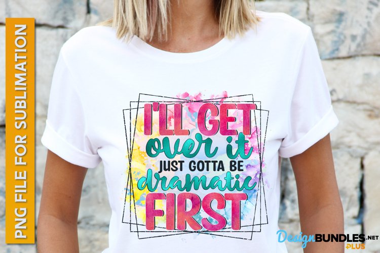 I'll Get Over It Just Gotta Be Dramatic First, Mom Shirt PNG
